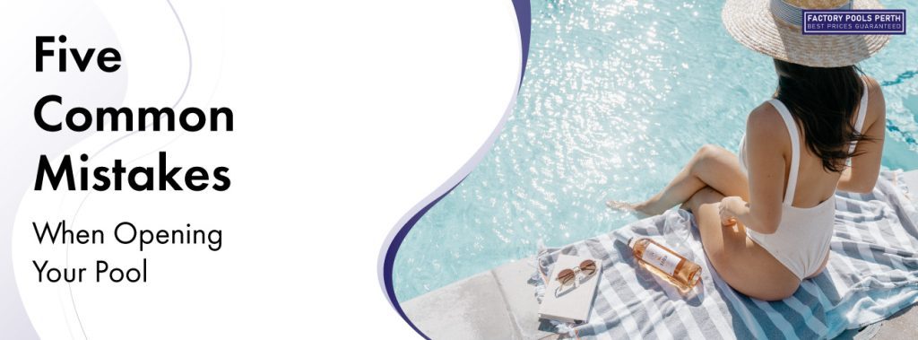 Five Common Mistakes When Opening Your Pool - Factory Pools Perth